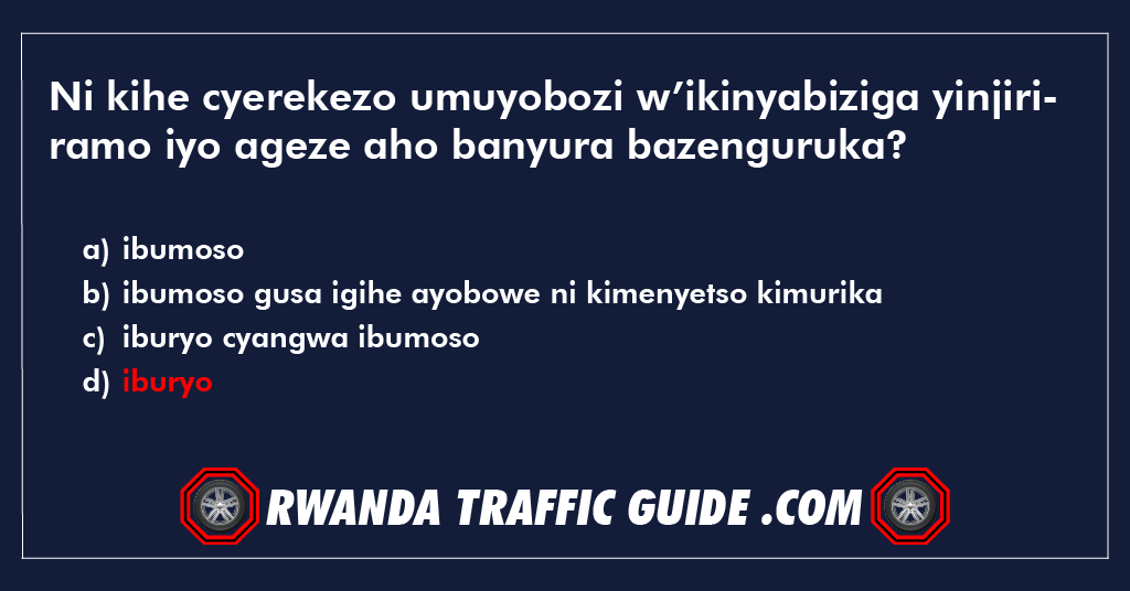 Ni kihe cyerekezo umuyobozi w’ikinyabiziga yinjiriramo iyo ageze aho ...